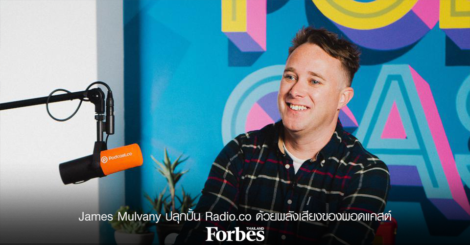 James Mulvany ปลุกปั้น Radio.co ด้วยพลังเสียงของพอดแคสต์ - Forbes Thailand